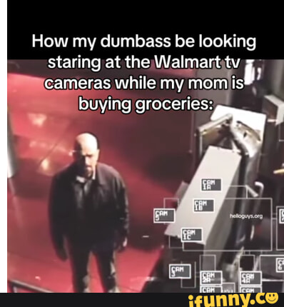 How my dumbass be looking staring at the Walmart tv cameras while my ...