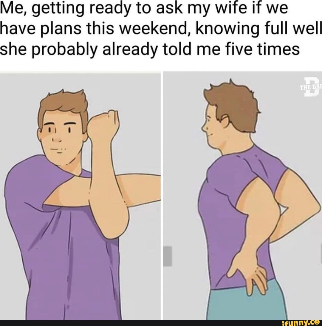 Me, getting ready to ask my wife if we have plans this weekend, knowing ...