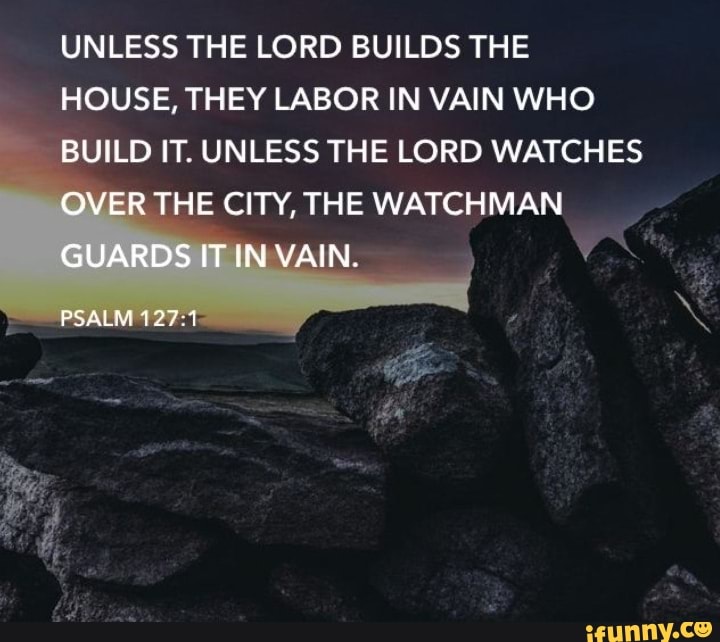 UNLESS THE LORD BUILDS THE HOUSE, THEY LABOR IN VAIN WHO BUILD IT ...