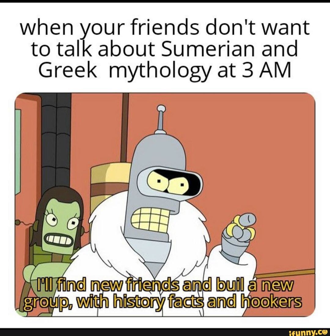 When your friends don't want to talk about Sumerian and Greek mythology ...