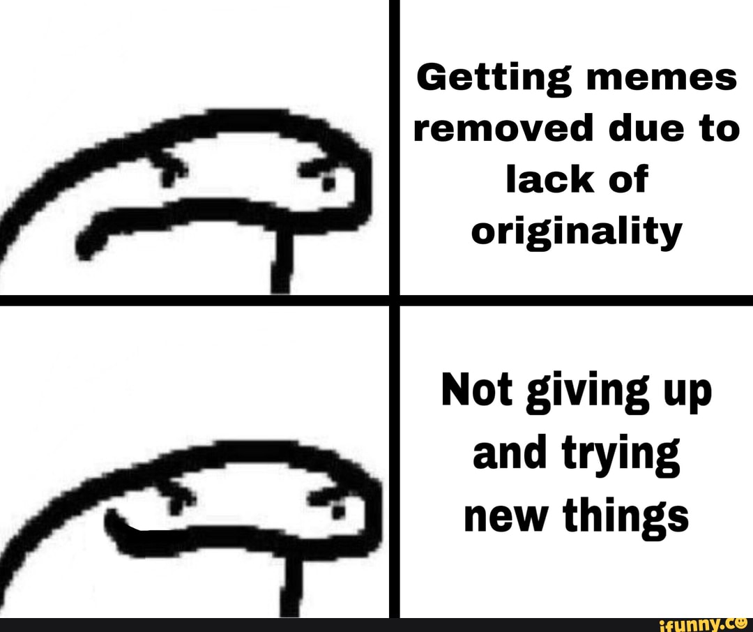 Getting memes removed due to lack of originality Not giving up and ...