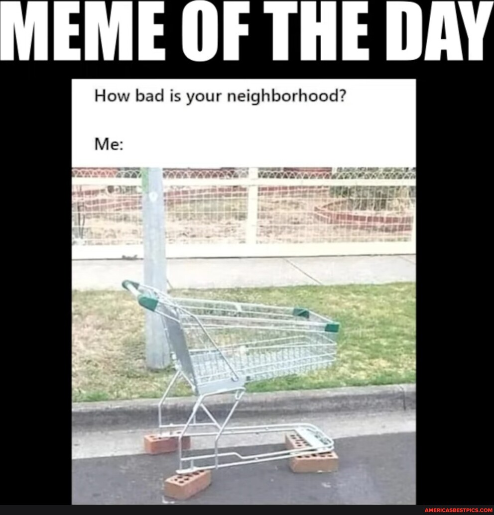 MEME OF THE DAY How bad is your neighborhood? Me: - America’s best pics ...
