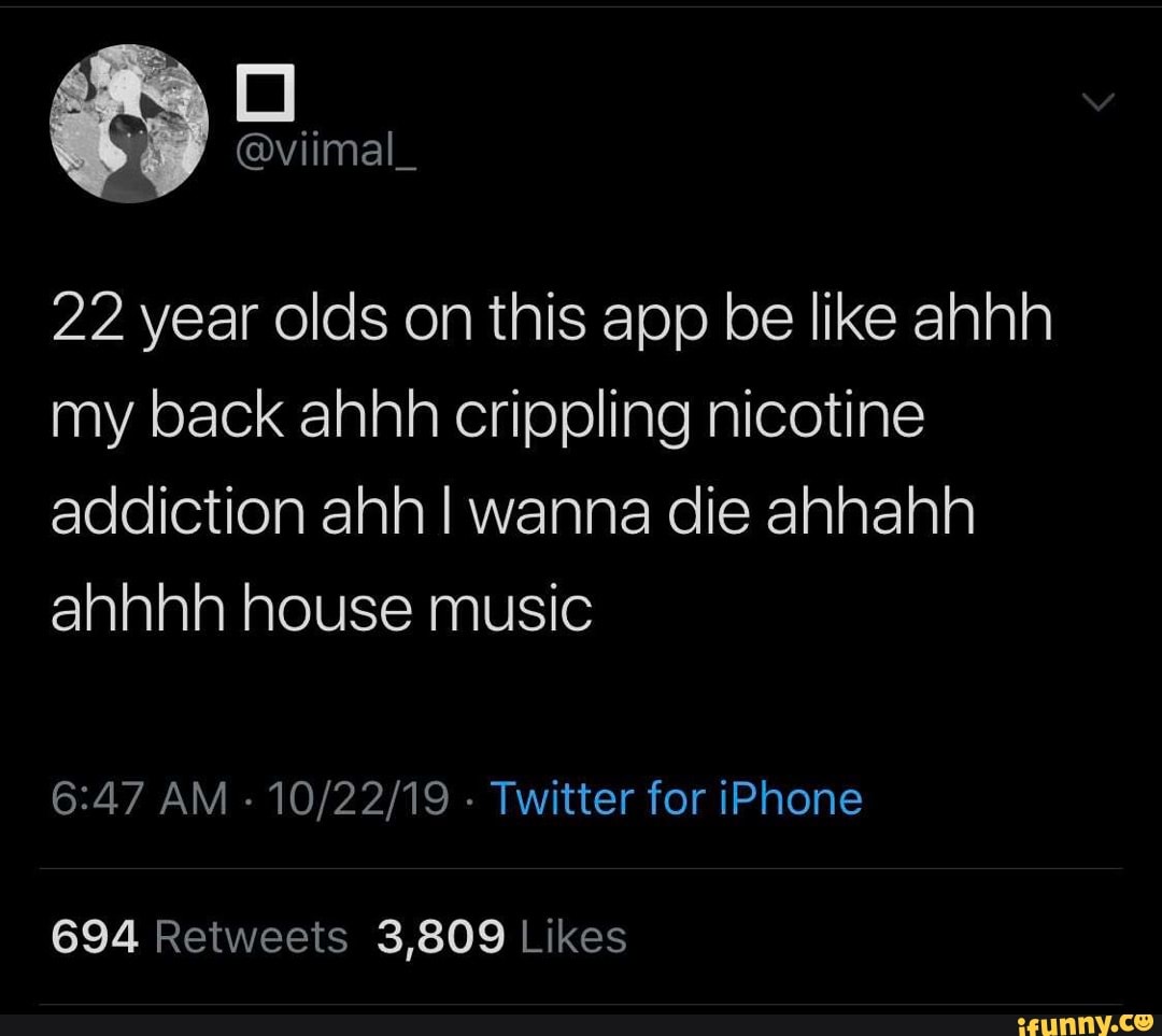 22 year olds on this app be like ahhh my back ahhh crippling nicotine ...