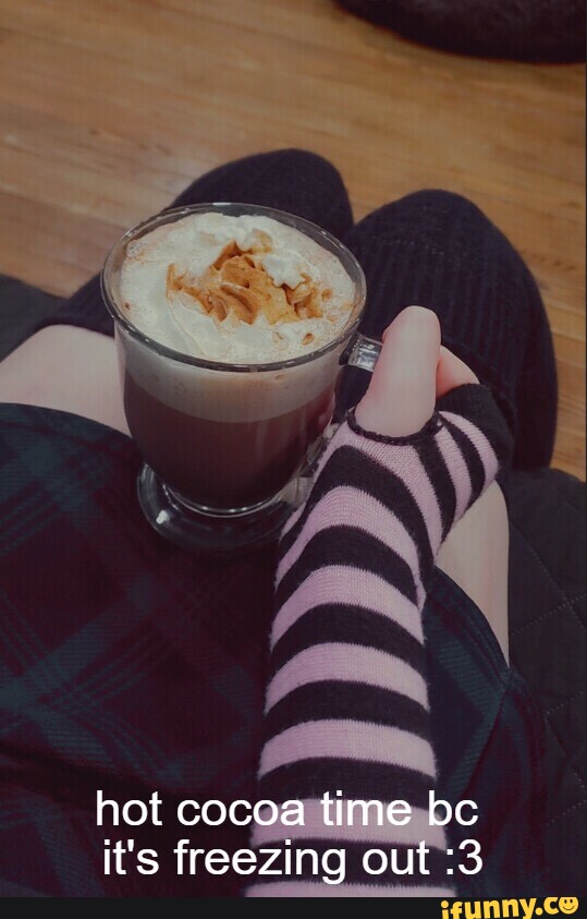 Hot cocoa time be it's freezing out :3 - iFunny