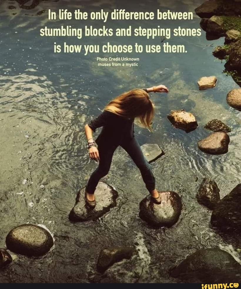 In life the only difference between - stumbling blocks and stepping stones SS is how you choose ...