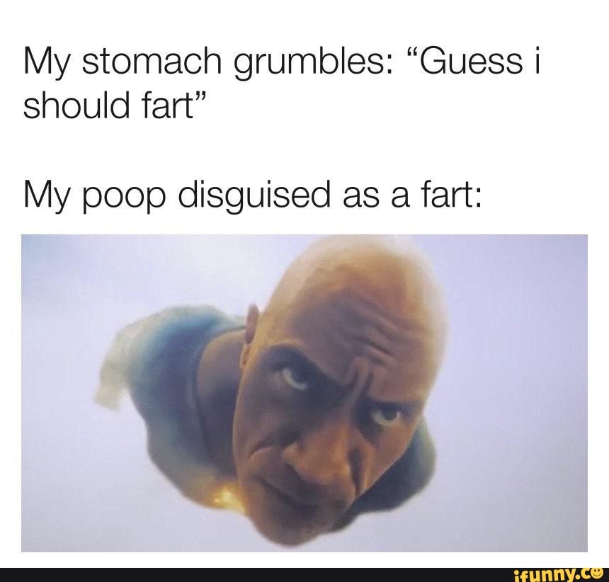 My stomach grumbles: "Guess I should fart" My poop disguised as a fart ...