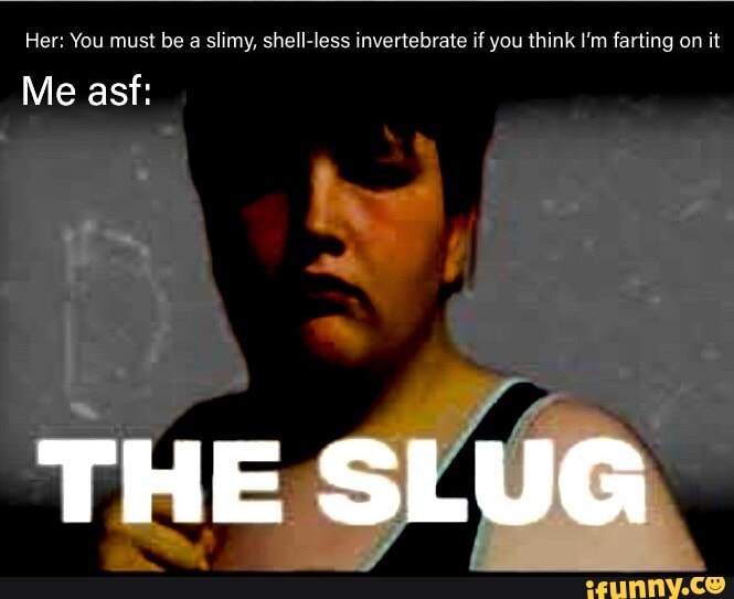 Her: You must be a slimy, shell-less invertebrate if you think I'm farting on it THE SLUG Me asf ...
