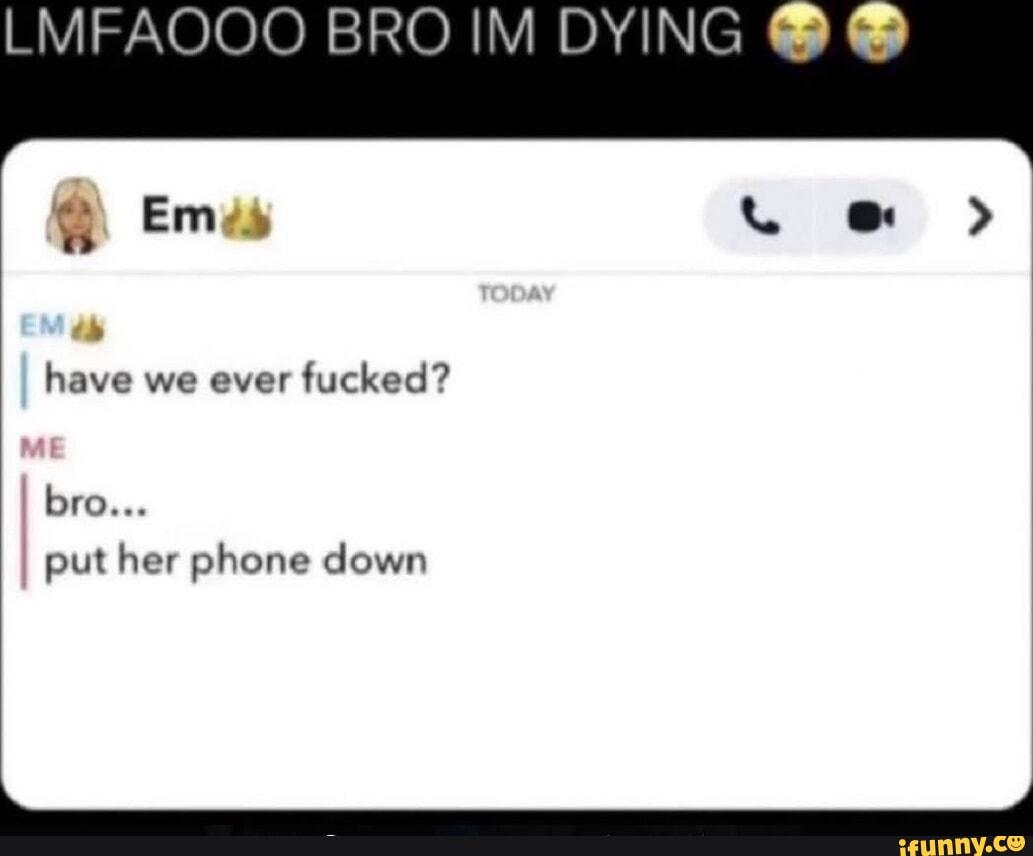 LMFAOOO BRO IM DYING @ @ Em-" ta have we ever fucked? I bro... put her ...