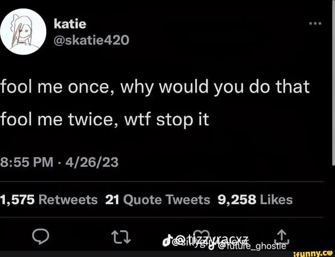 Fool me once, why would you do that katie fool me twice, wtf stop it PM ...