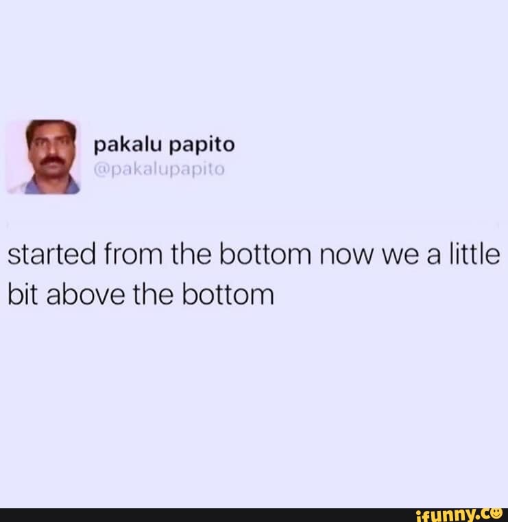 E pakalu papito started from the bottom now we a little bit above the ...
