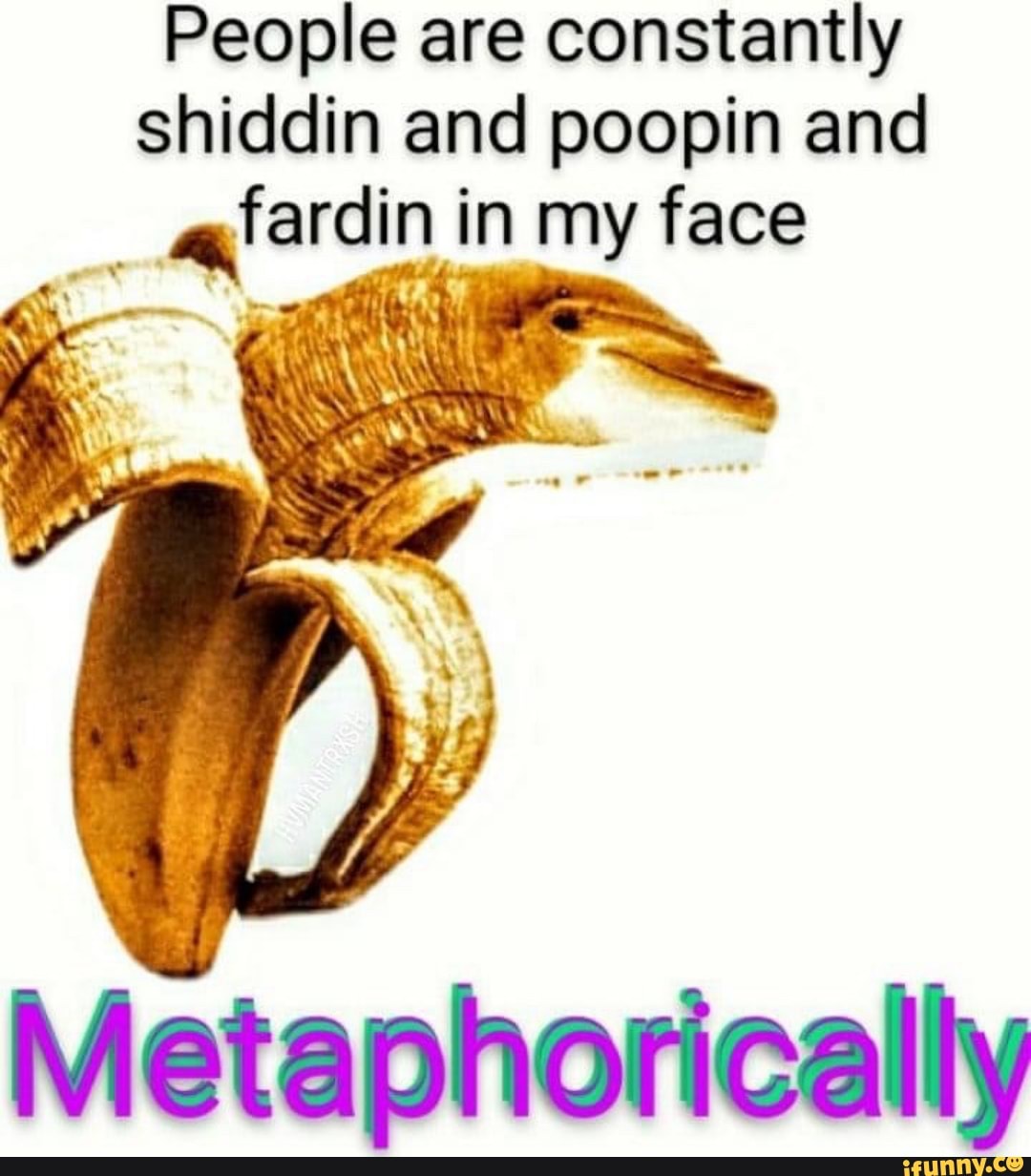 People are constantly shiddin and poopin and fardin in my face ...