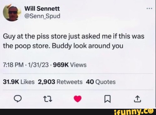 Will Sennett Guy at the piss store just asked me if this was the poop ...