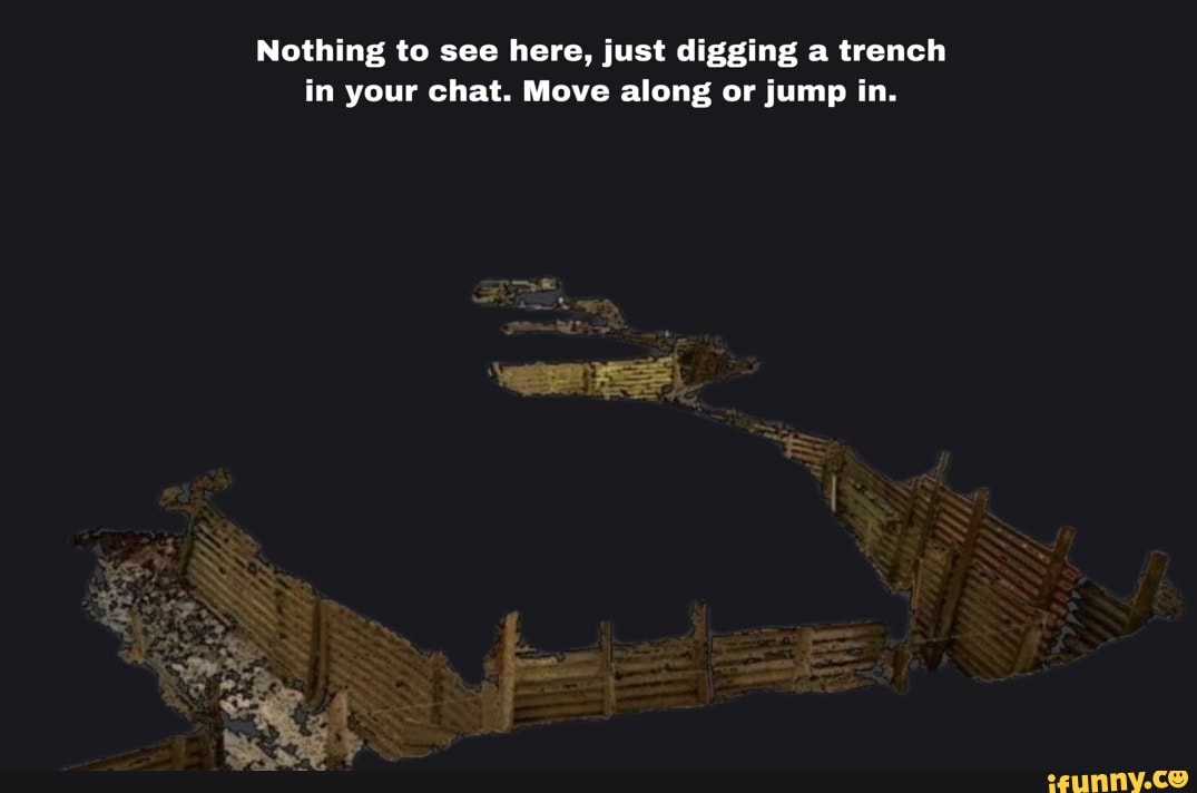 Nothing to see here, just digging a trench in your chat. Move along or ...