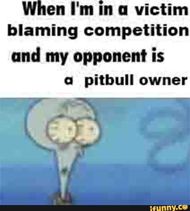 When I'm in a victim blaming competition and my opponent is a pitbull ...