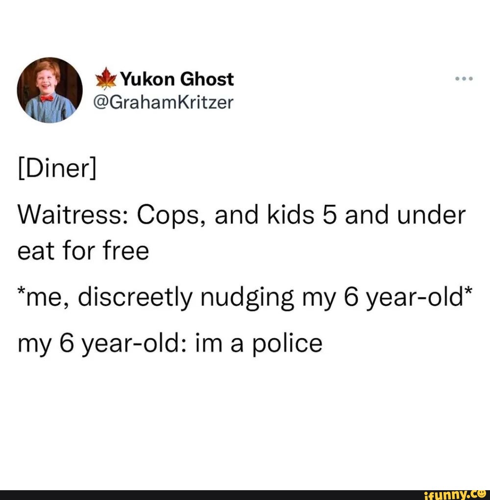 [Diner] Waitress: Cops, and kids 5 and under eat for free "me ...