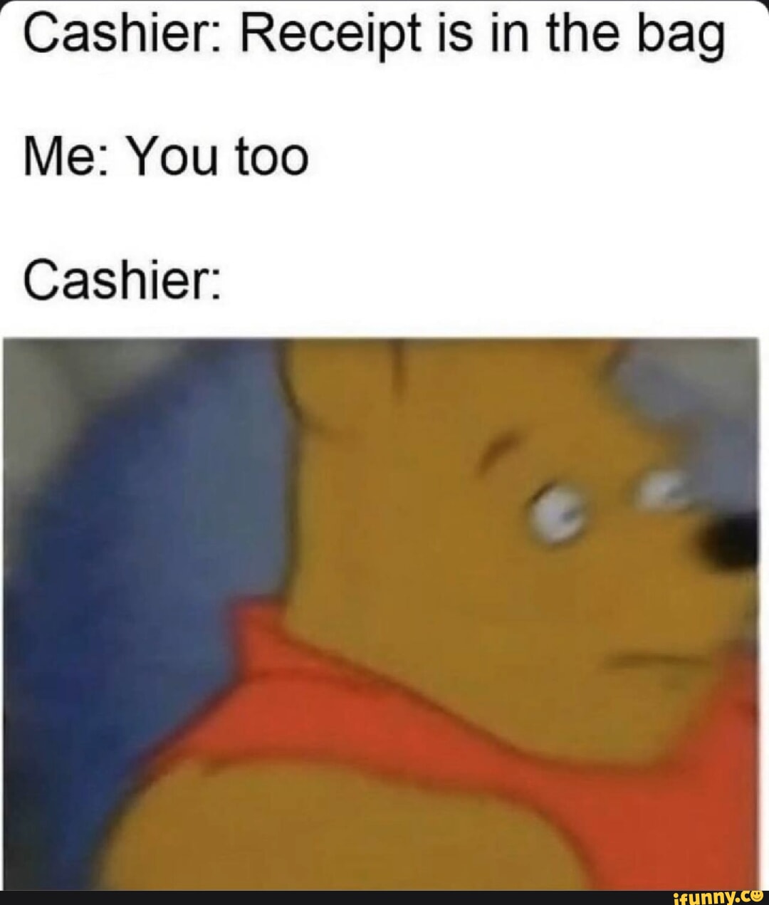 Cashier: Receipt is in the bag Me: You too Cashier: - iFunny