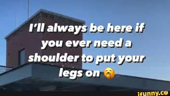 'll always be here if you ever need a shoulder to put your legs on - iFunny