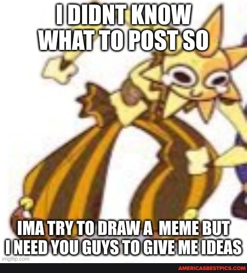 DIDNT KNOWP HAT TO POST SO IMA TRY DRAW A MEME BUT, EED YOU GUYS TO ...