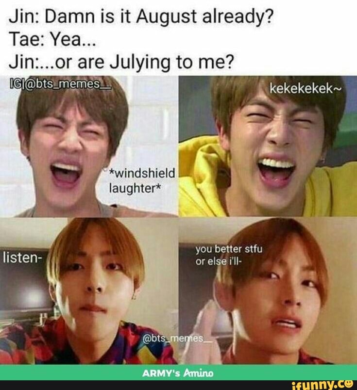 Jin: Damn is it August already? Tae: Yea... Jin:...or are Julying to me ...