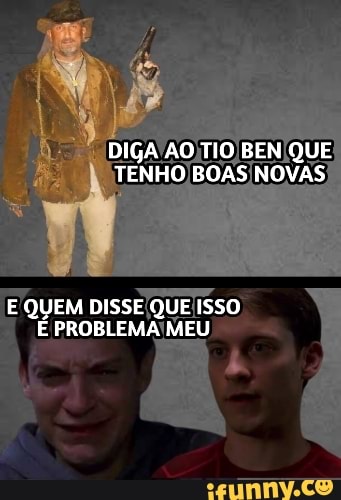 DIGA AO TIO BEN QUE TENHO BOAS NOVAS E QUEM DISSE QUE ISSO É PROBLEMA ...