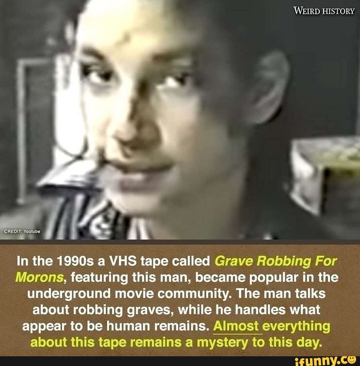 WEIRD HISTORY In the 1990s a VHS tape called Grave Robbing For Morons ...