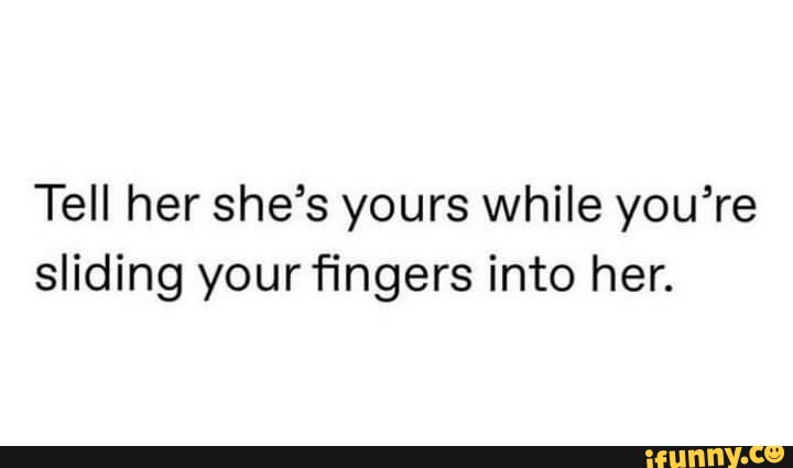 Tell her she's yours while you're sliding your fingers into her. - iFunny
