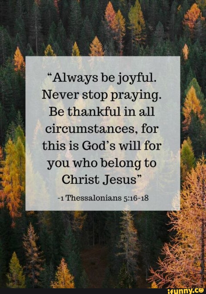 "Always be joyful. Never stop praying. Be thankful in all circumstances ...