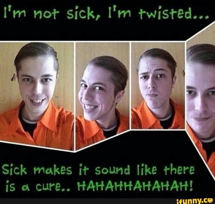 I'm not sick, I'm twisted... Sick makes it sound like there is cure ...