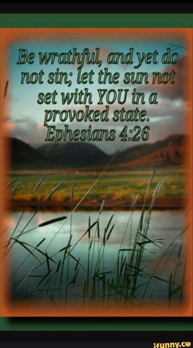 Be wr and yet do not sin; let the sun set with YOU in provoked state ...