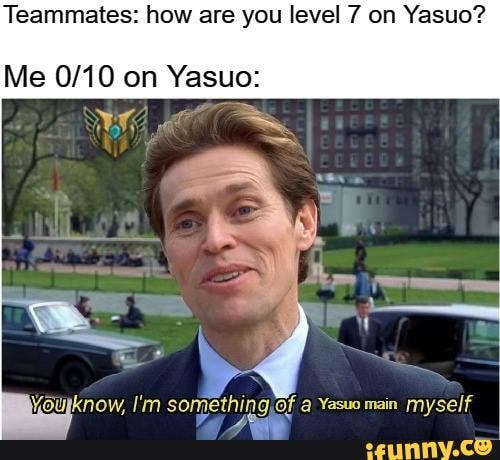 Teammates: how are you level 7 on Yasuo? Me on Yasuo: \yourknow, I'm ...