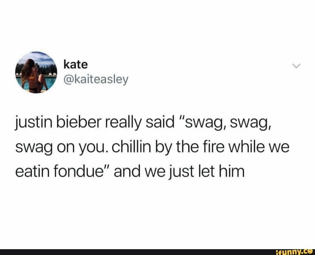 Justin bieber really said ”swag, swag, swag on you. Chillin by the fire ...