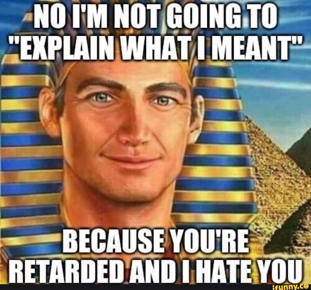 NO I'M NOT GOING TO MEANT= "EXPLAIN WHAT I BECAUSE YOU'RE RETARDED AND ...