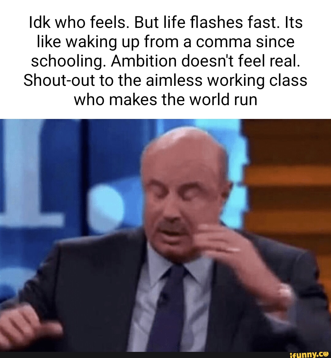 Idk who feels. But life flashes fast. Its like waking up from a comma ...