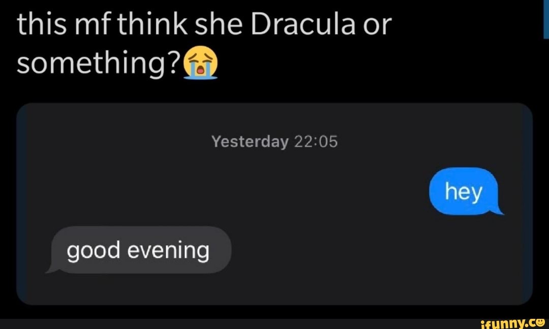 This mf think she Dracula or something? Yesterday hey good evening - iFunny