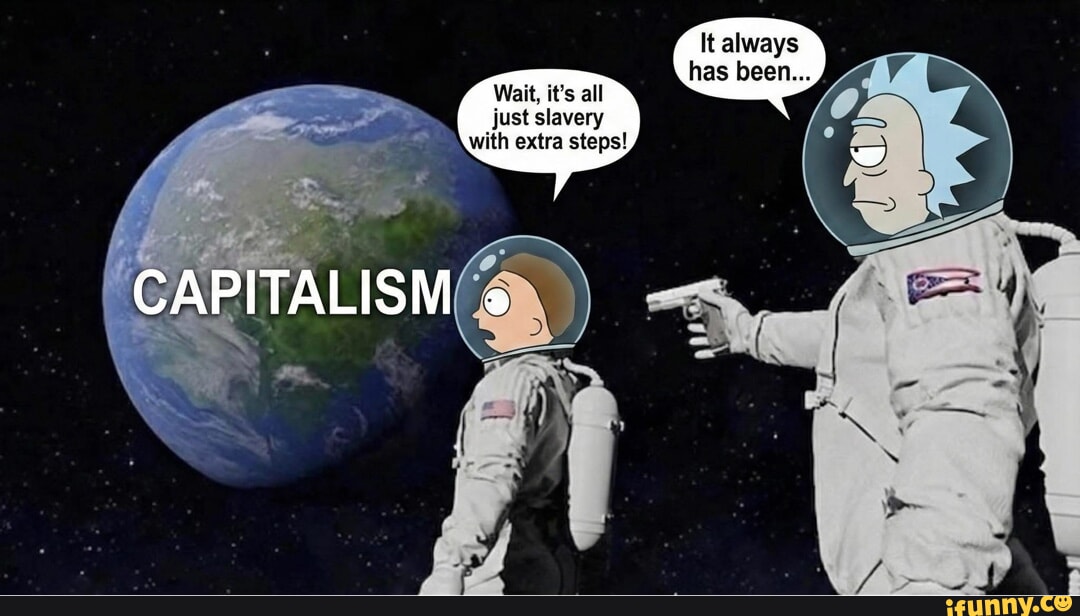 It always has been... Wait, it's all just slavery with extra steps ...
