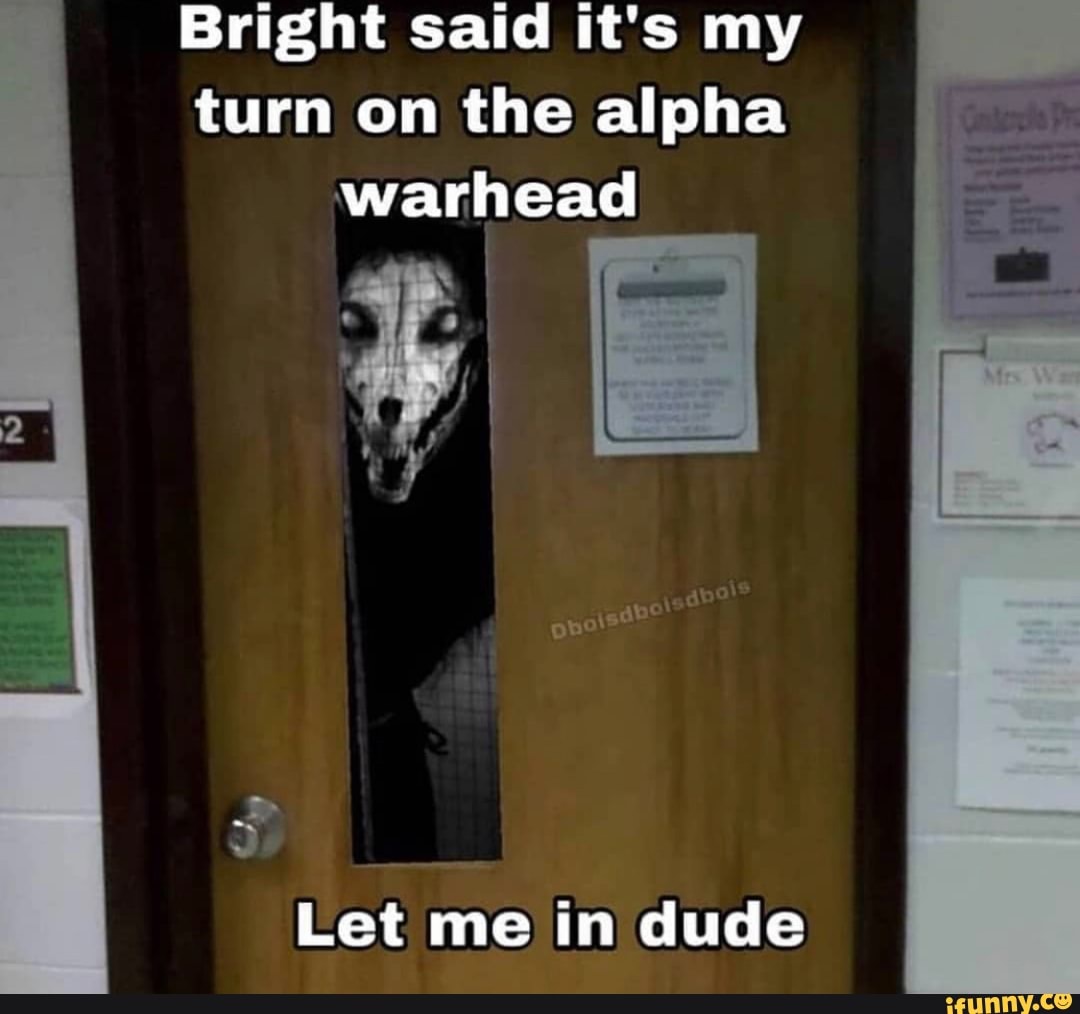 Bright said it's my turn on the alpha warhead Let me in dude - iFunny