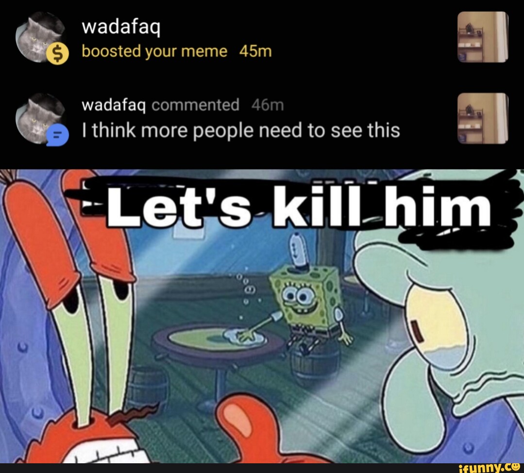 Wadafag boosted your meme I think more people need to see this wadafaq ...