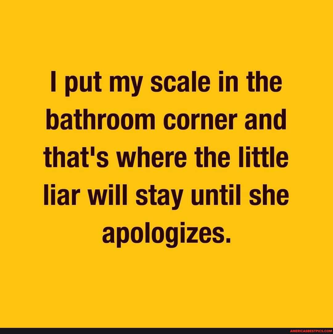 Put my scale in the bathroom corner and that's where the little liar ...
