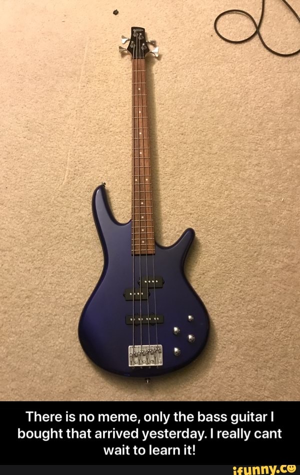 There is no meme, only the bass guitar I bought that arrived yesterday ...