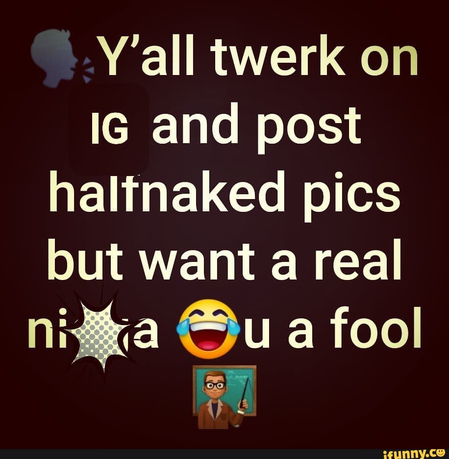 Yall Twerk On Ig And Post Haltnaked Pics But Want A Real Ifunny