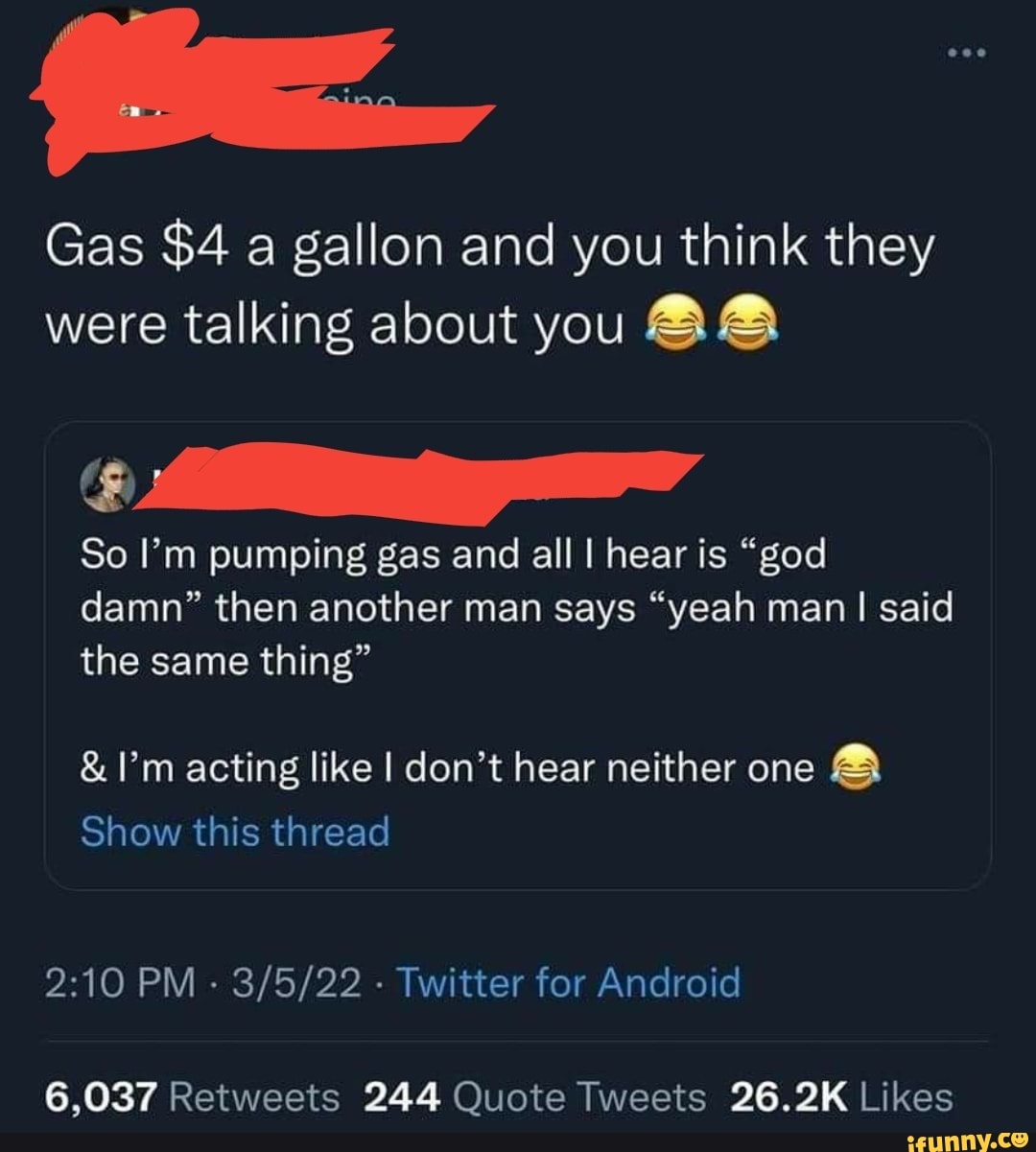Gas $4 a gallon and you think they were talking about you So I'm ...
