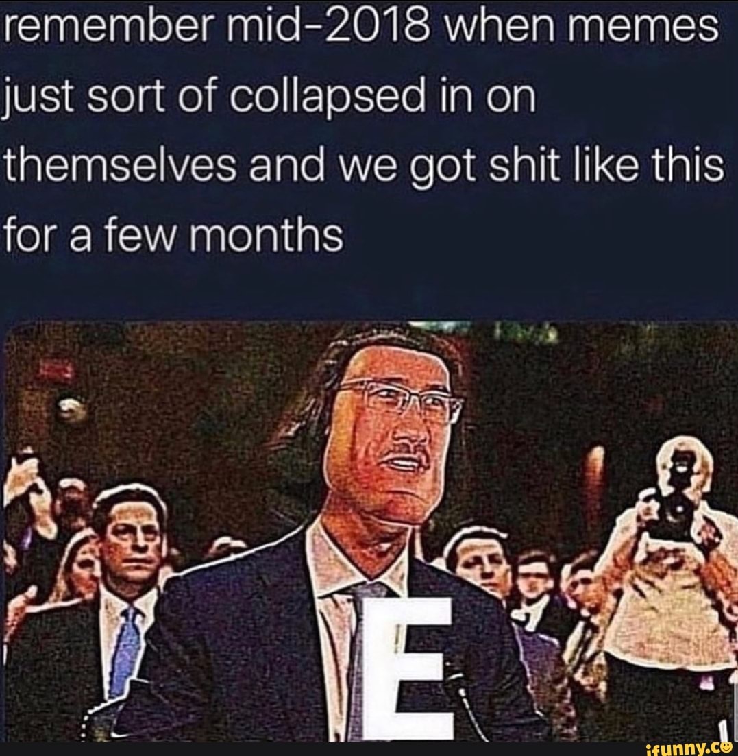 Remember mid-2018 when memes just sort of collapsed in on themselves ...