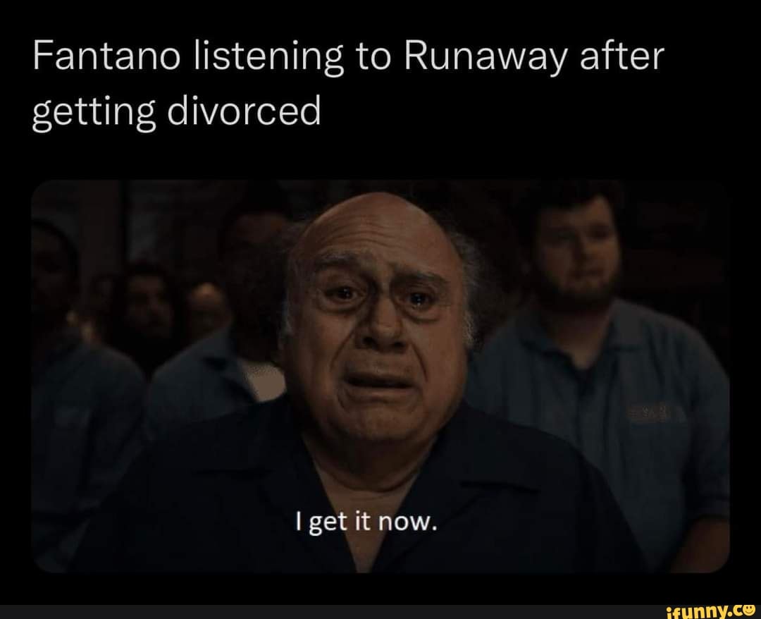 Fantano listening to Runaway after getting divorced I get it now. - iFunny