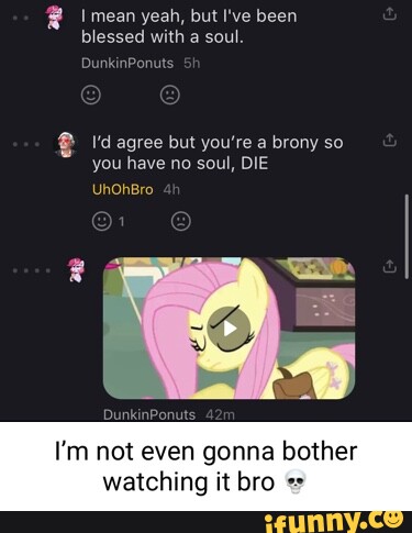 Mean yeah, but I've been blessed with a soul. DunkinPonuts \'d agree but you're a brony so you ...