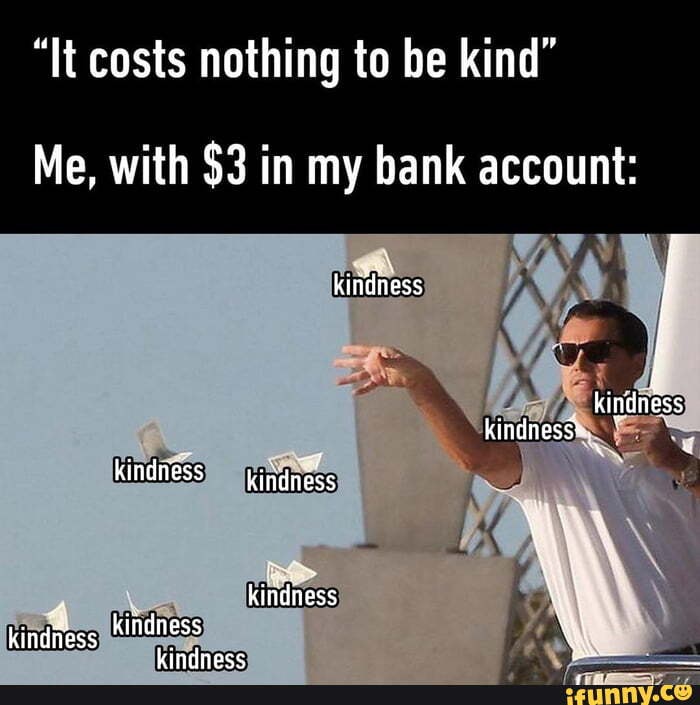 "It costs nothing to be kind" Me, with $3 in my bank account: kindness ...