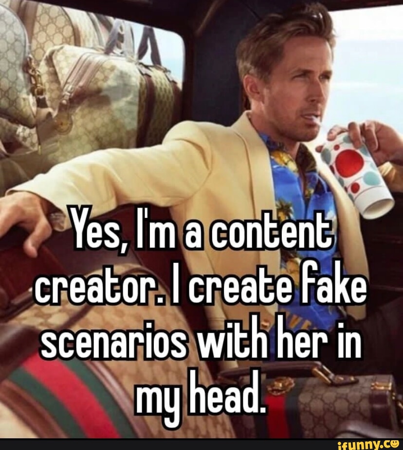 Yes, content creator. I create Fake scenarios with her in my head ...