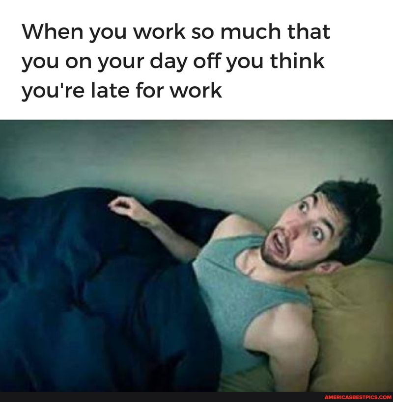 When you work so much that you on your day off you think you're late ...