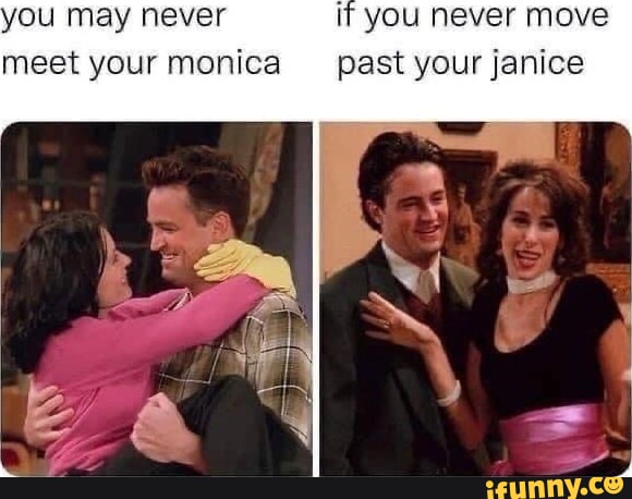 You may never iT you never move meet your monica past your janice - iFunny
