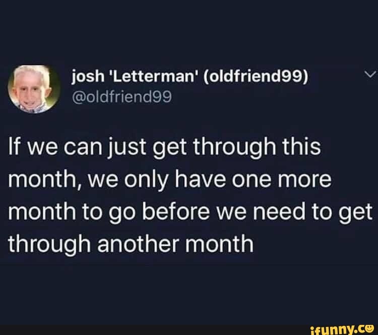 If we can just get through this month, we only have one more month to ...