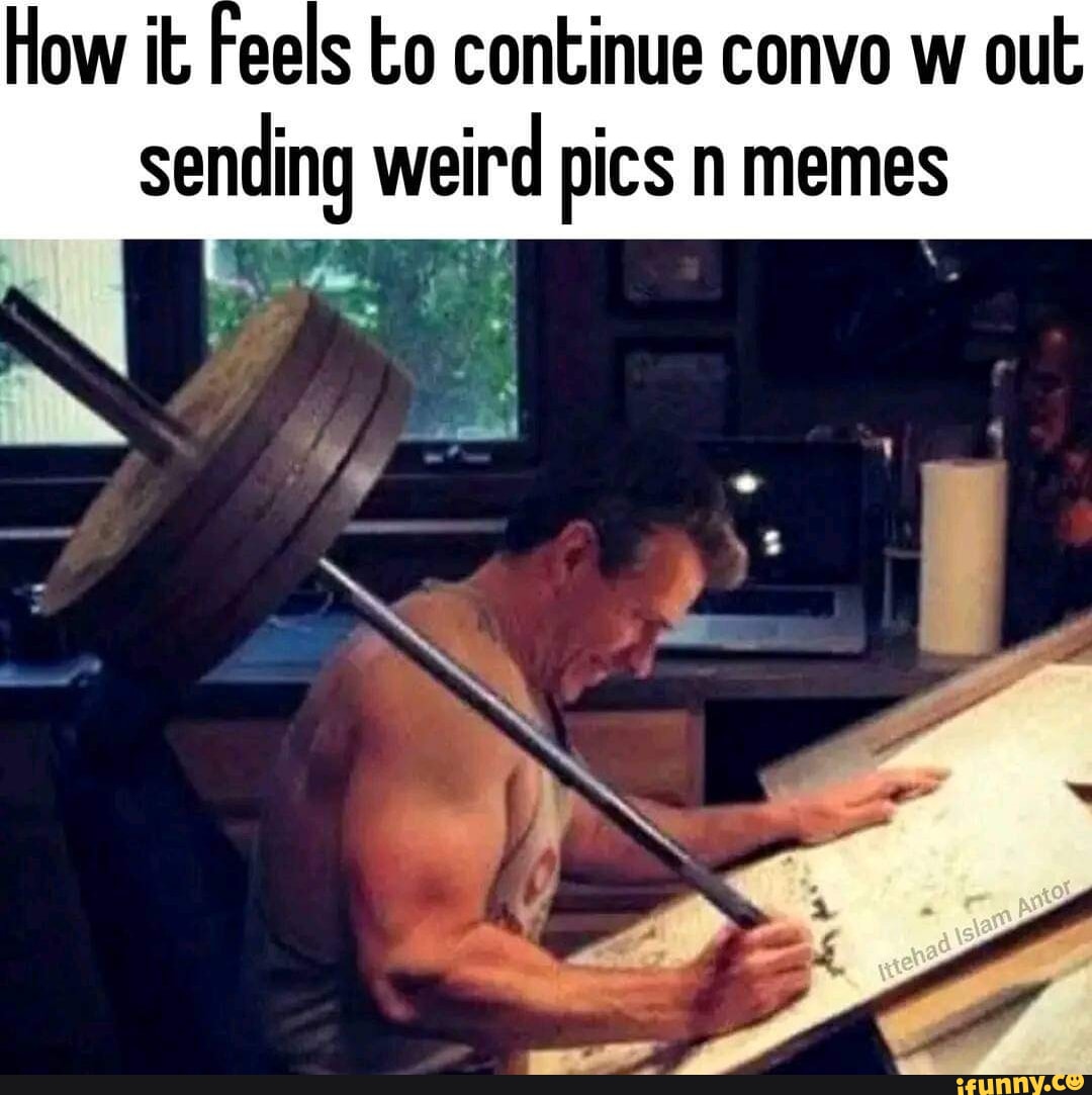 How it Feels to continue convo w out sending weird pics n memes - iFunny
